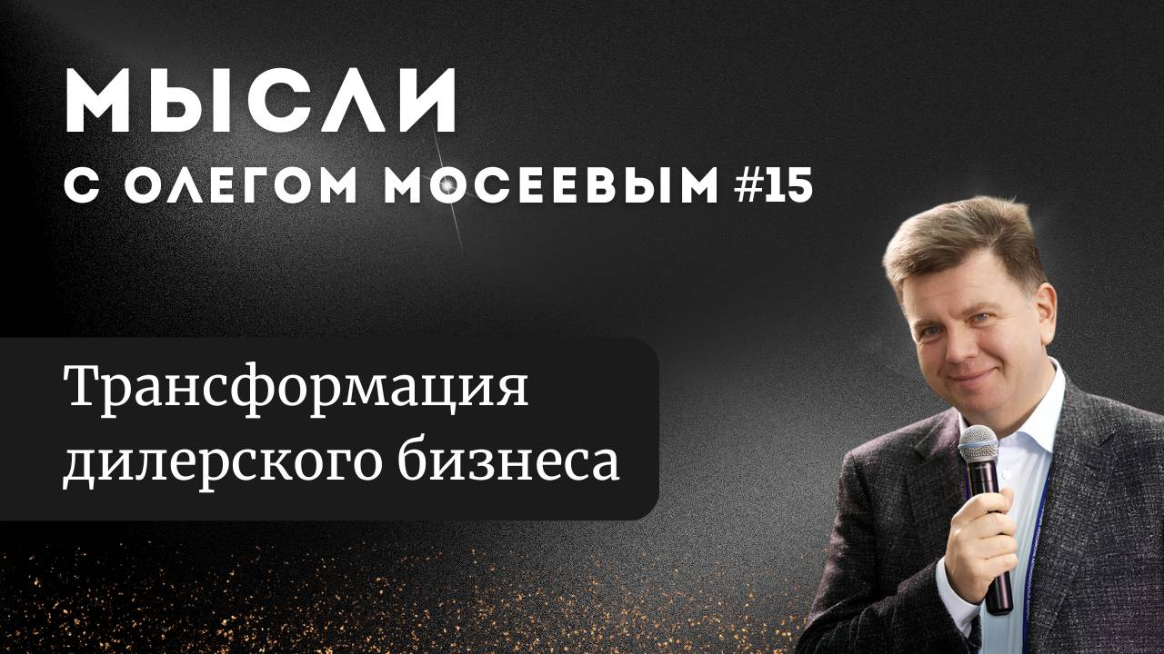 Мысли с Олегом Мосеевым — Трансформация дилерского бизнеса