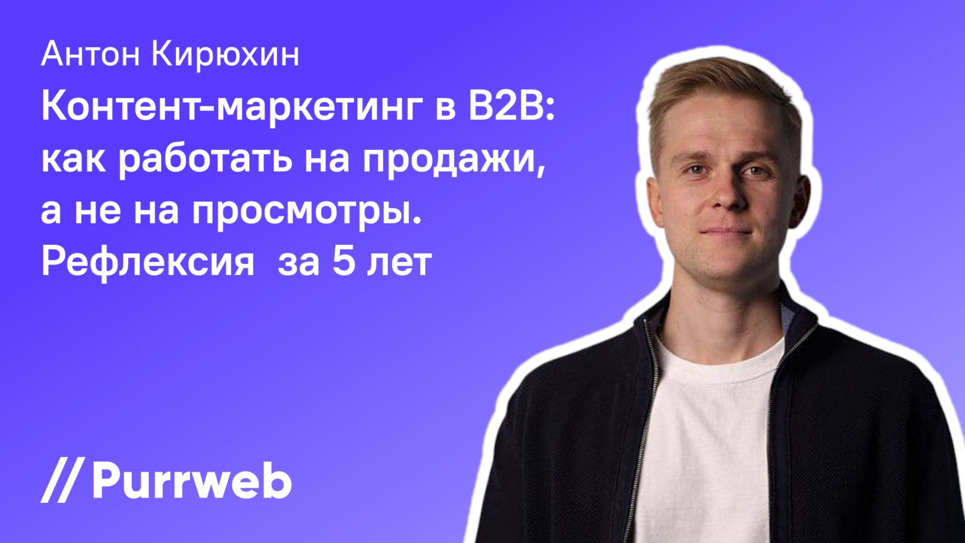 Антон Кирюхин, Purrweb – Контент-маркетинг в B2B: как работать на продажи, а не на просмотры