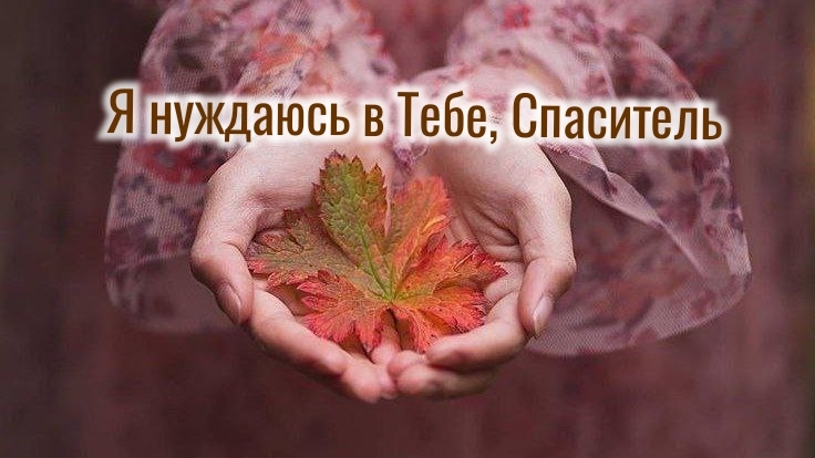 Я нуждаюсь в Тебе, Спаситель | стихи христианские