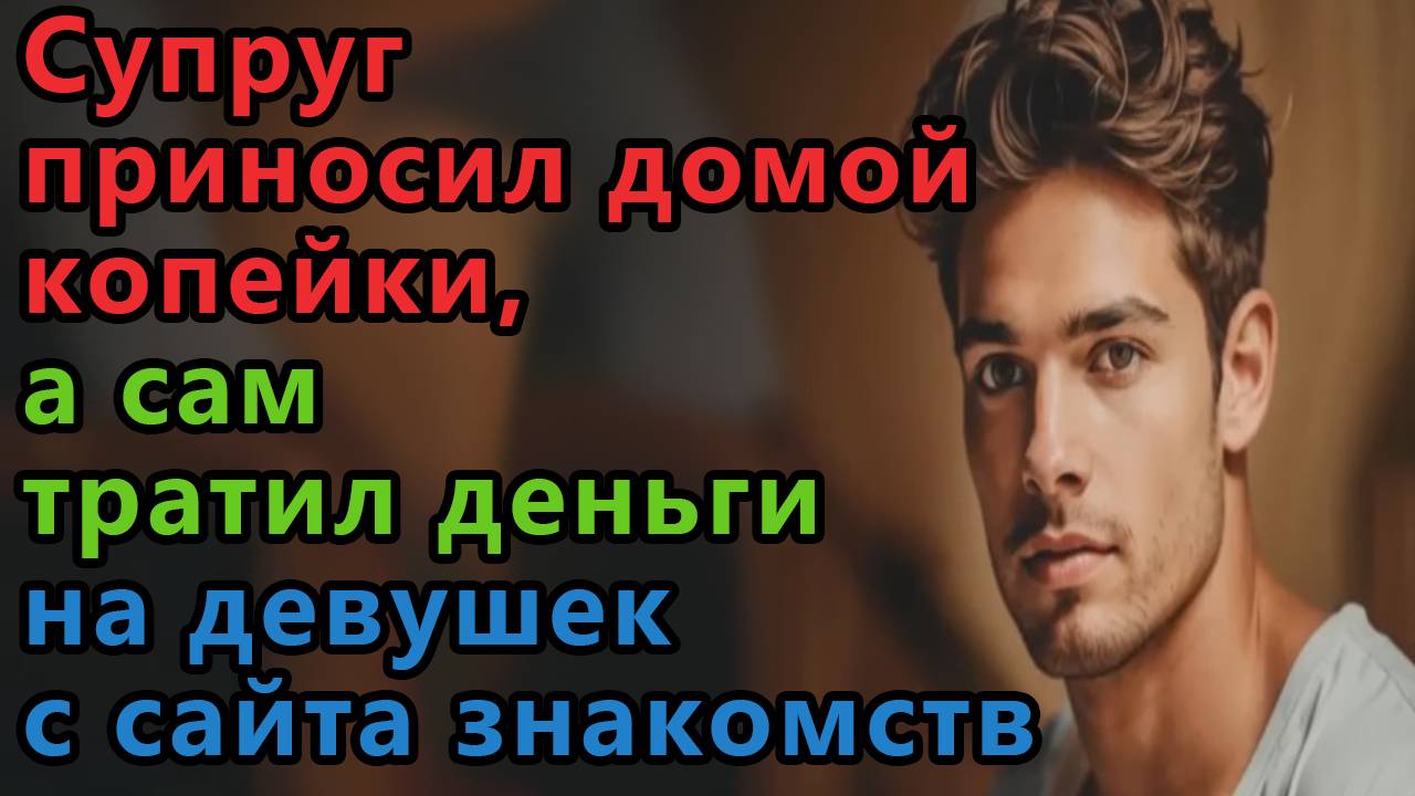 Истории из жизни. Супруг приносил домой копейки, а сам тратил деньги на девушку с сайта знакомств.