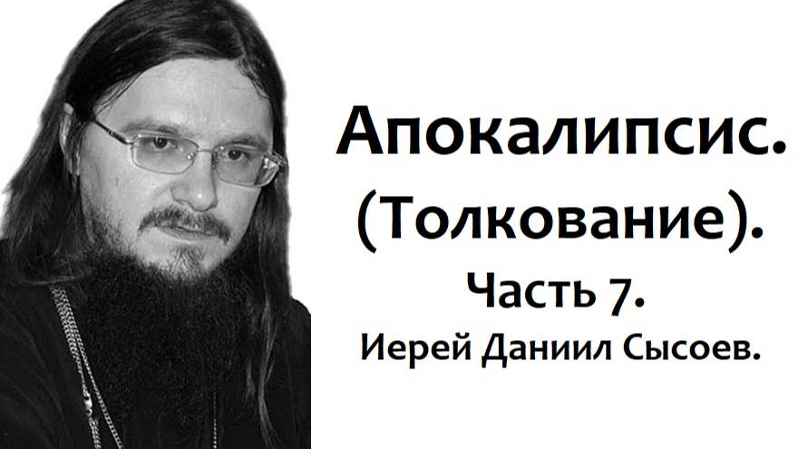 Толкование книги Апокалипсис. Часть 7. Иерей Даниил Сысоев.