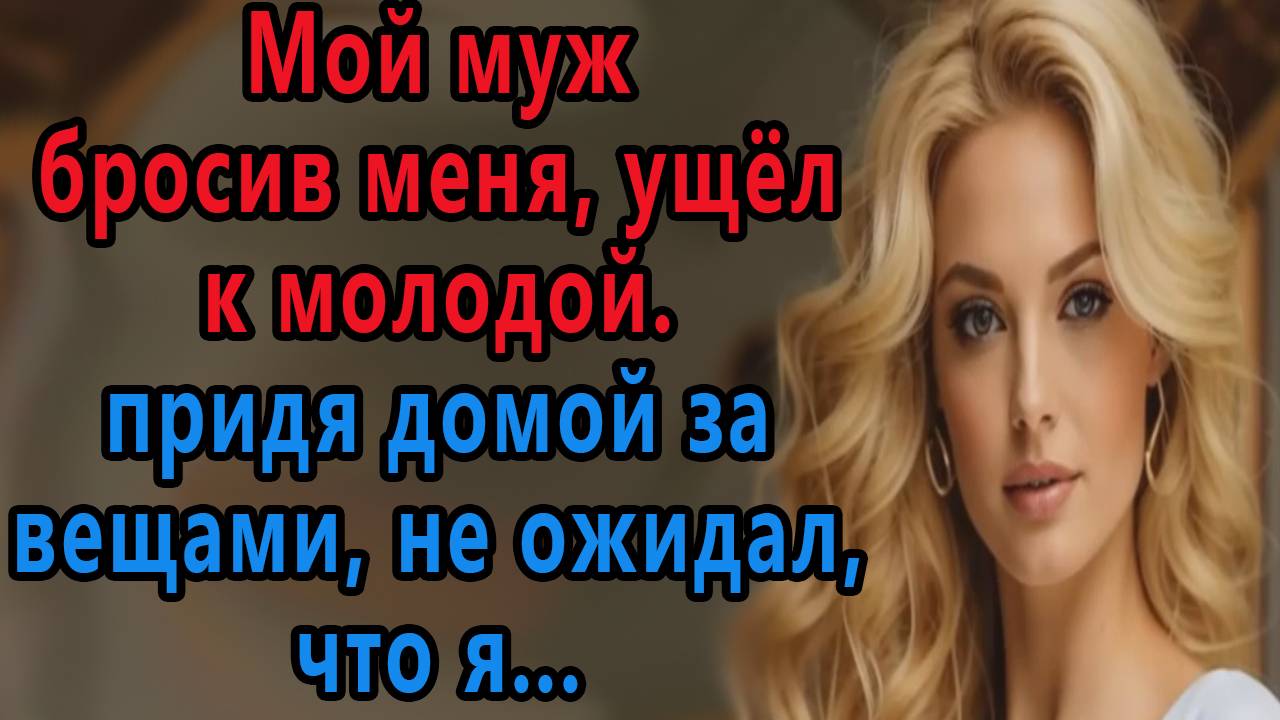 Истории из жизни Мой муж бросив меня ушел к молодой Придя за вещами не ожидал