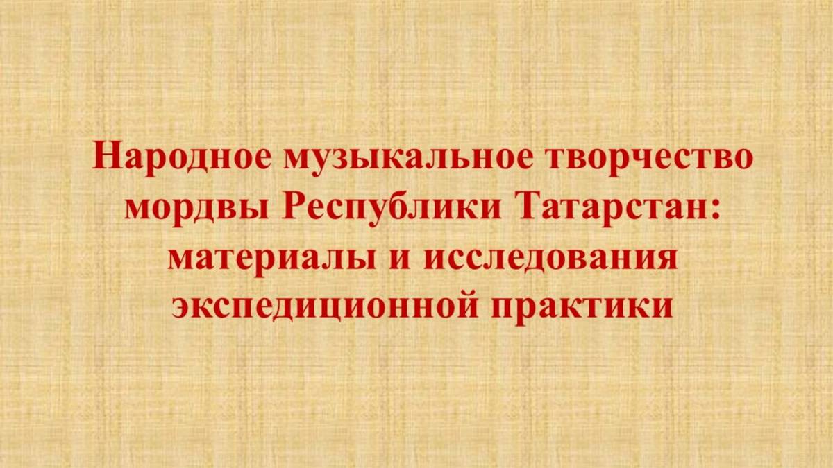 Народное музыкальное творчество мордвы РТ: материалы и исследования экспедиционной практики
