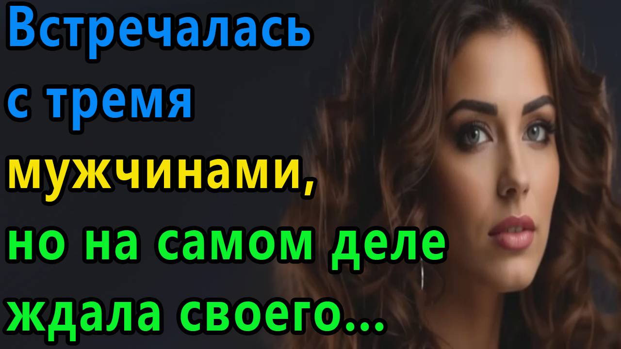 Истории из жизни. Встречалась с тремя мужчинами, но на самом деле ждала своего. Аудио рассказы