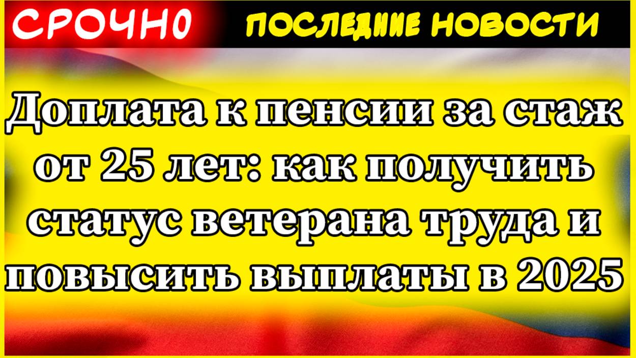 Доплата к пенсии за стаж от 25 лет: как получить статус ветерана труда и повысить выплаты в 2025