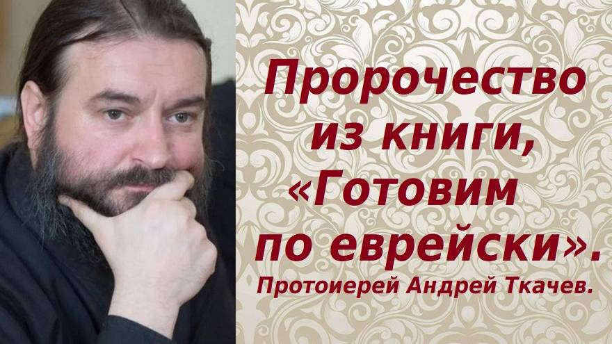 Пророчество из книги, "Готовим по еврейски". Протоиерей Андрей Ткачев.