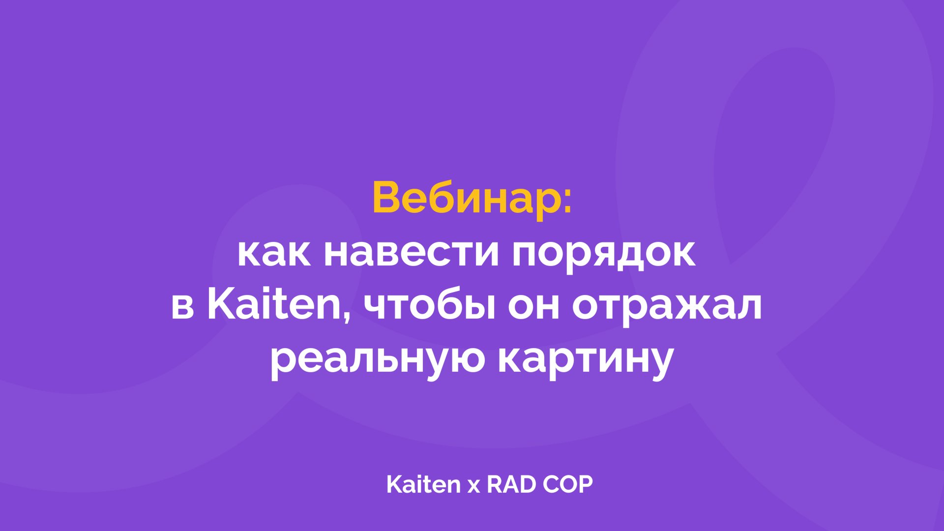 Вебинар Kaiten x RAD COP: как навести порядок в Kaiten, чтобы он отражал реальные процессы компании