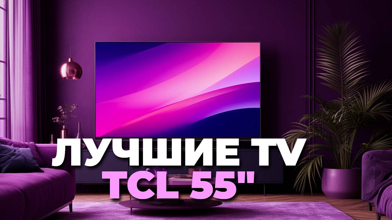 ТОП телевизоров TCL 55 дюймов 2025: обзор лучших смарт ТВ для развлечений