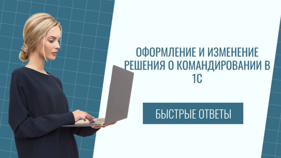 Оформление и изменение решения о командировании в 1С