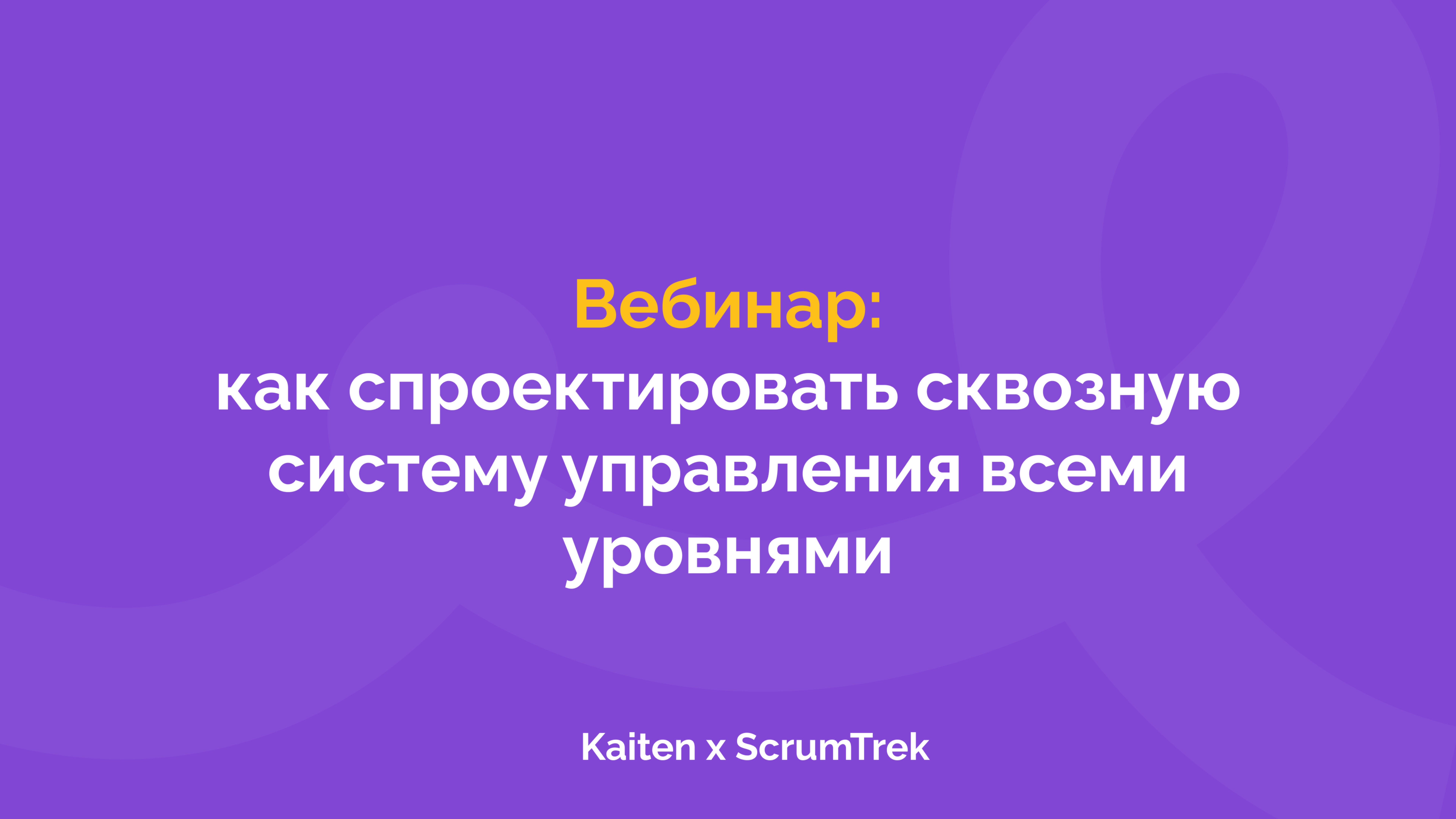 Вебинар Kaiten x ScrumTrek —  как спроектировать сквозную систему управления всеми уровнями