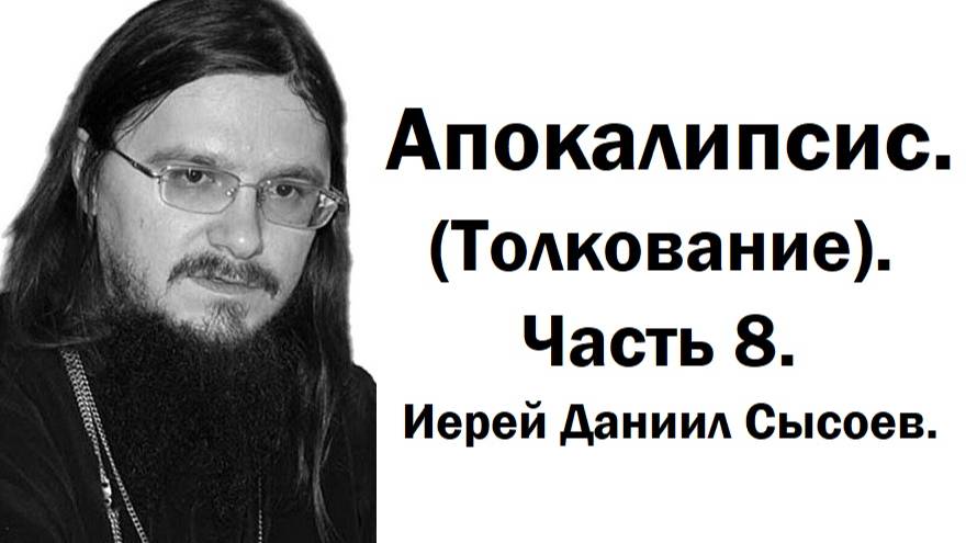 Толкование книги Апокалипсис. Часть 8. Иерей Даниил Сысоев.