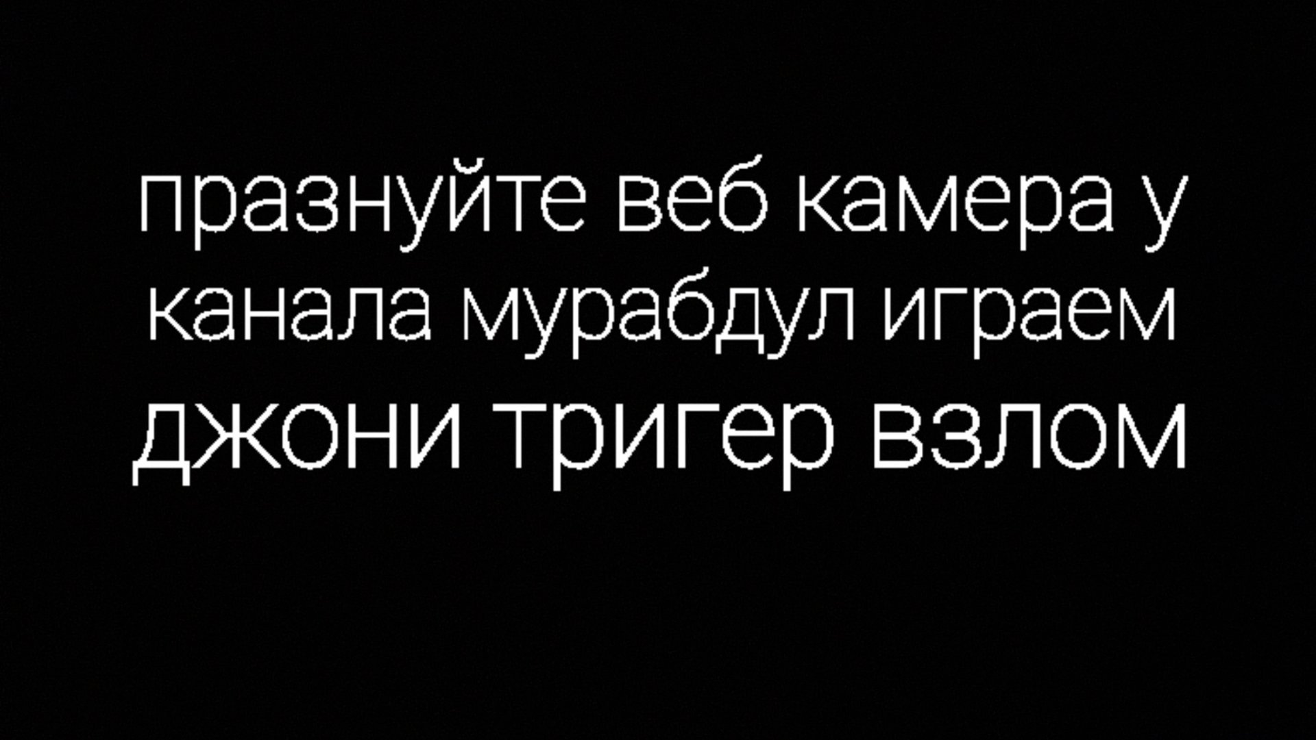 Празнуйте у канала мурабдул есть веб камера (играем джони тригер).