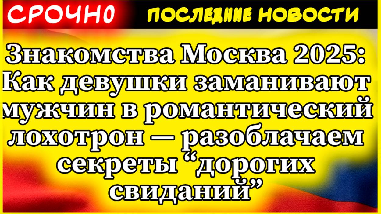 Знакомства Москва 2025. Как девушки заманивают мужчин в романтический лохотрон