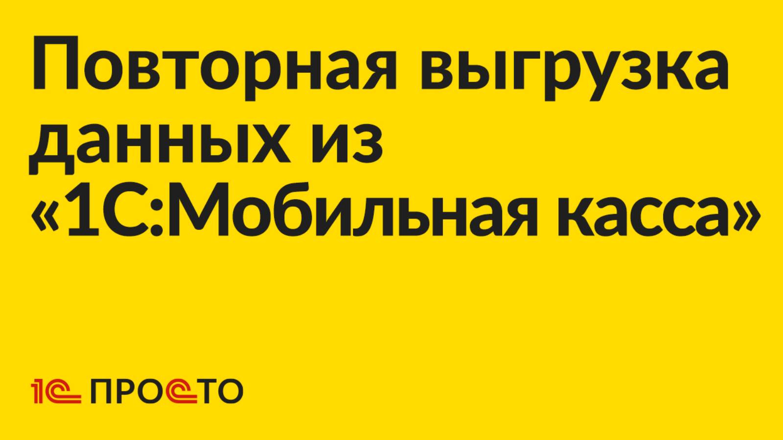 Инструкция по повторной выгрузке данных из «1С:Мобильная касса» в старшую программу 1С