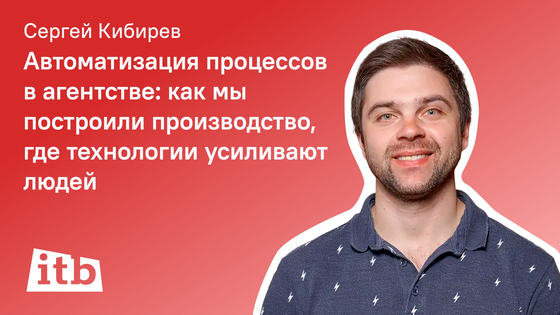 Сергей Кибирев, itb – Автоматизация процессов в digital-агентстве: как технологии усиливают людей
