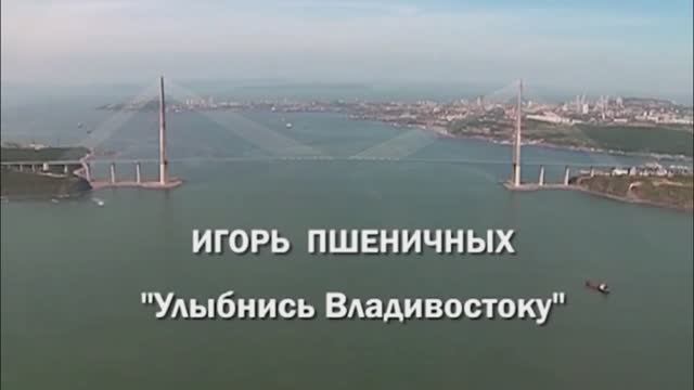ИГОРЬ ПШЕНИЧНЫХ. Улыбнись Владивостоку. Песня о Владивостоке
