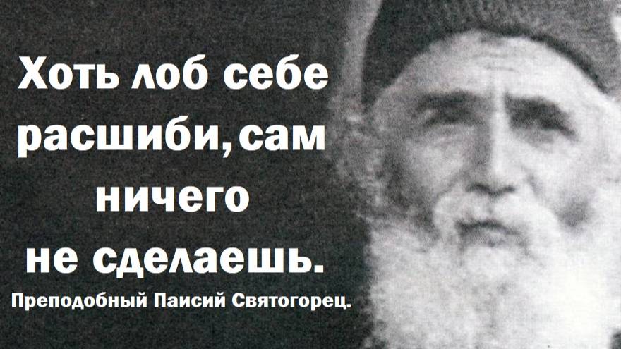 Ты хоть лоб себе расшиби, сам ничего не сделаешь. Преподобный Паисий Святогорец.