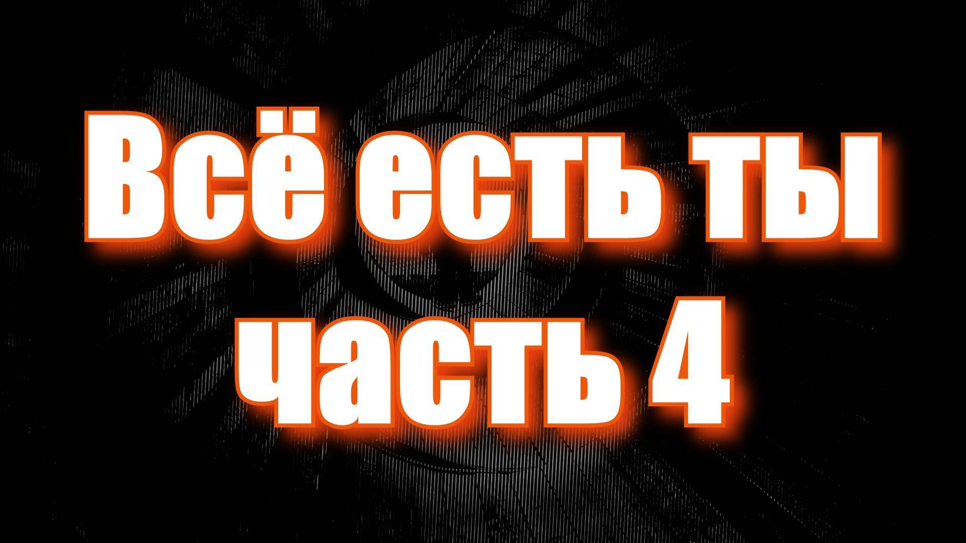 ВСЁ ЕСТЬ ТЫ, часть 4