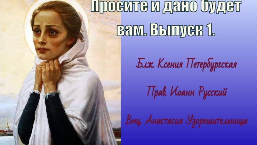 Святые: Ксения Петербургская, Иоанн Русский, Анастасия Узорешительница. Просите и дано будет вам №1