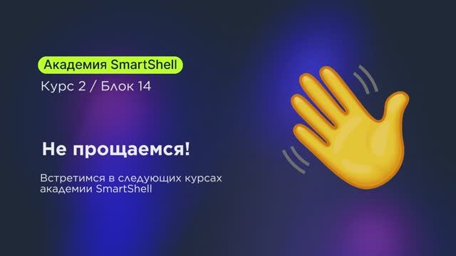 Академия SmartShell / Курс 2 / Блок 14 - Не прощаемся!