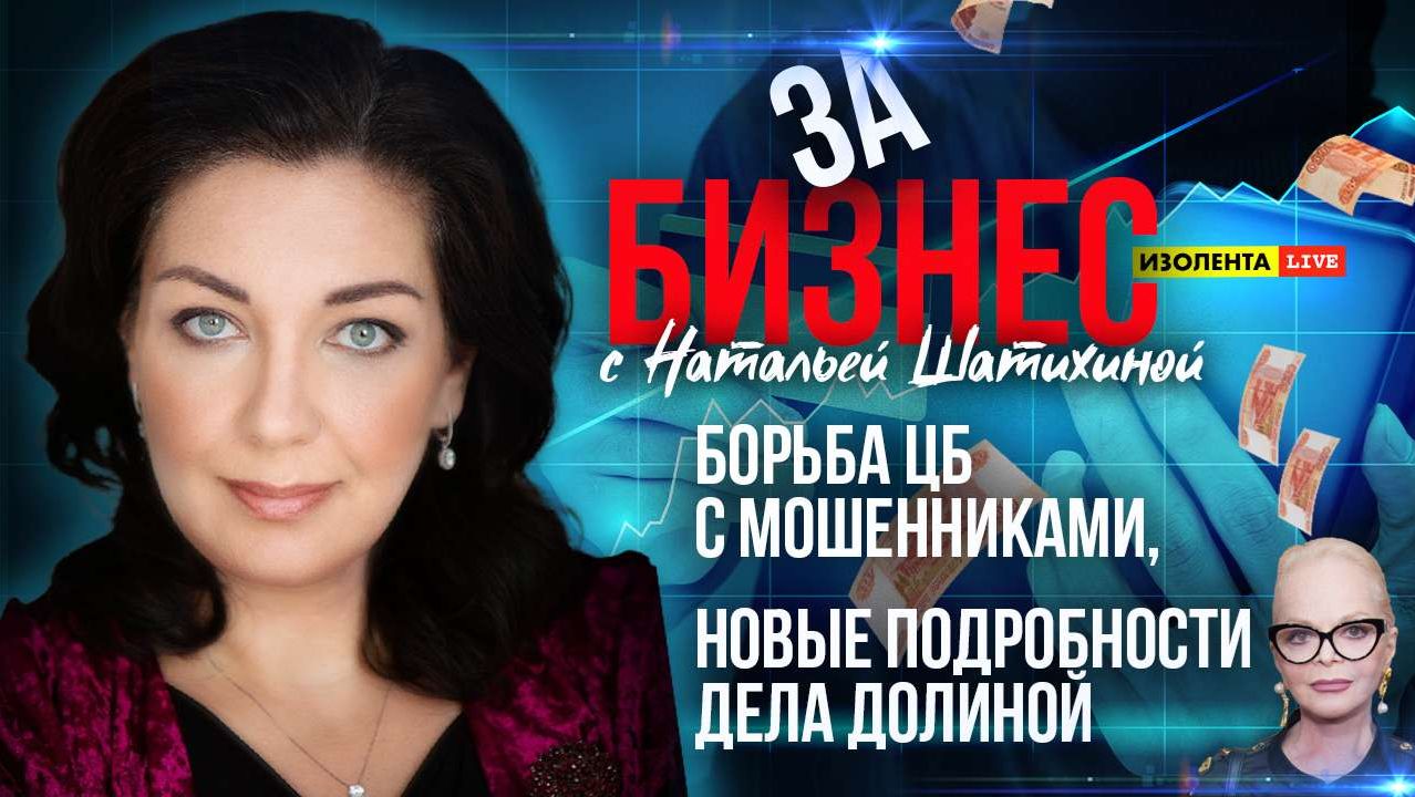 «За бизнес» с Натальей Шатихиной: борьба ЦБ с мошенниками, новые подробности дела Долиной