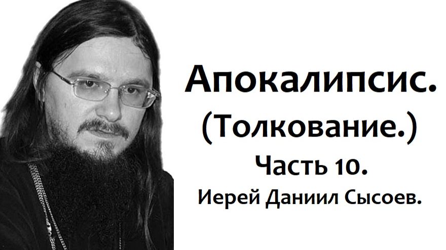 Толкование книги Апокалипсис. Часть 10. Иерей Даниил Сысоев.