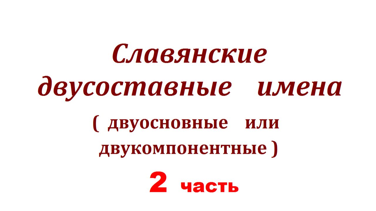 Славянские имена, двукомпонентные (двусоставные) и усеченные от них.  2 - я часть, разделы  В  и  Г