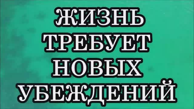 ЖИЗНЬ ТРЕБУЕТ НОВЫХ УБЕЖДЕНИЙ. Если вас не устраивает жизнь - измените свои убеждения