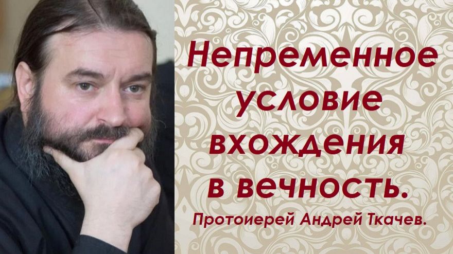Непременное условие вхождения в вечность. Протоиерей Андрей Ткачев.