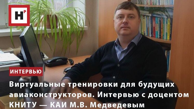 Виртуальные тренировки для будущих авиаконструкторов. Интервью с доцентом КНИТУ—КАИ М.В. Медведевым