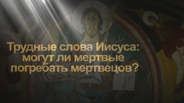 №31. ТРУДНЫЕ СЛОВА ИИСУСА: МОГУТ ЛИ МЕРТВЫЕ ПОГРЕБАТЬ МЕРТВЕЦОВ? Раз