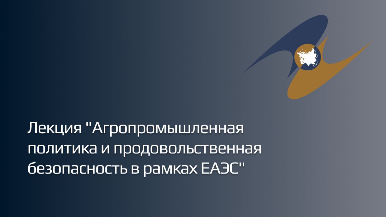Лекция "Агропромышленная политика и продовольственная безопасность в рамках ЕАЭС"