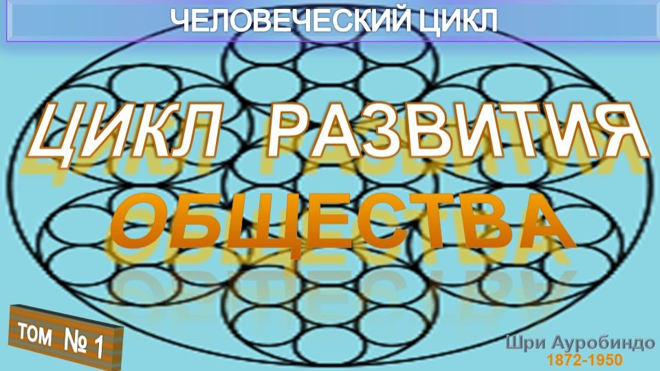 (1) ЦИКЛ РАЗВИТИЯ ОБЩЕСТВА - компиляция втч ЧЕЛОВЕЧЕСКИЙ ЦИКЛ - Шри Ауробиндо
