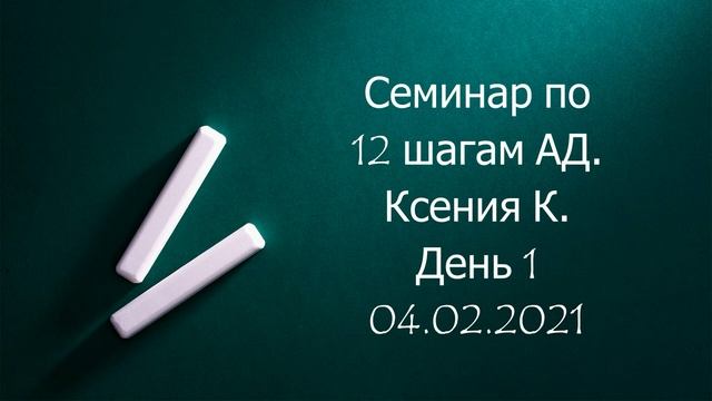 Семинар 12 шагов АД.  Ксения К.  День 1.   04 .02. 21г.