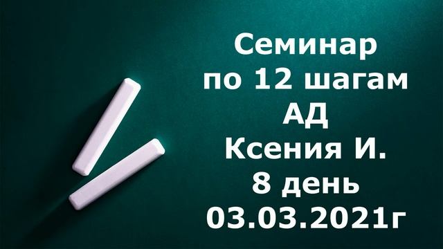 Семинар по 12 шагам АД  Ксения И  8 день  03 03 2021г