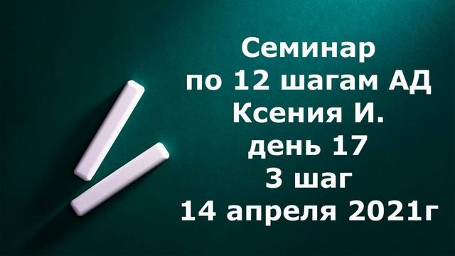Семинар по 12 шагам АД.  Ксения И.  день 17.  шаг 3.  14. 04. 2021г