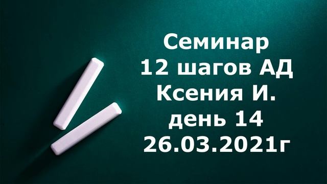 Семинар 12 шагов АД. Ксения И.  день 14.  26. 03. 2021г.