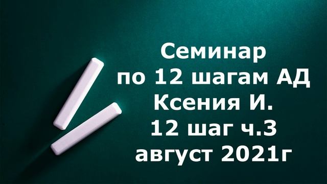 Семинар по 12 шагам АД.  Ксения И.  12 шаг. ч 3.