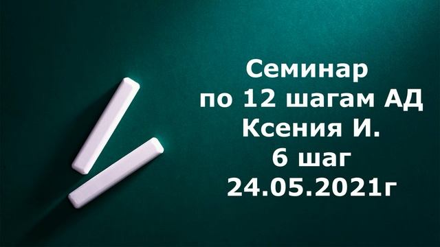 Семинар по 12 шагам АД.  Ксения И.  6 шаг.  24. 05. 2021г.