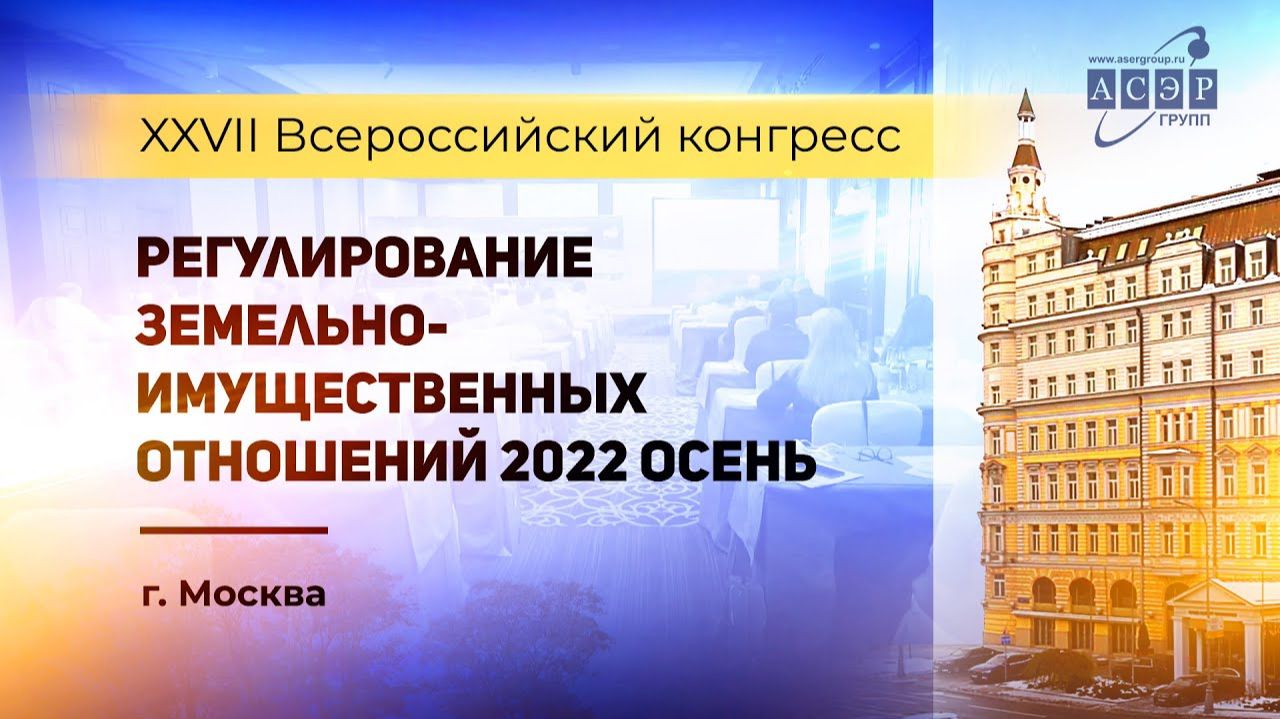Отчет о Конгрессе АСЭРГРУПП "Регулирование земельно-имущественных отношений 2022 Осень", г.Москва