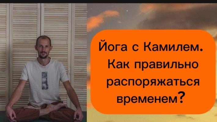 Как правильно распоряжаться временем? Йога с Камилем.