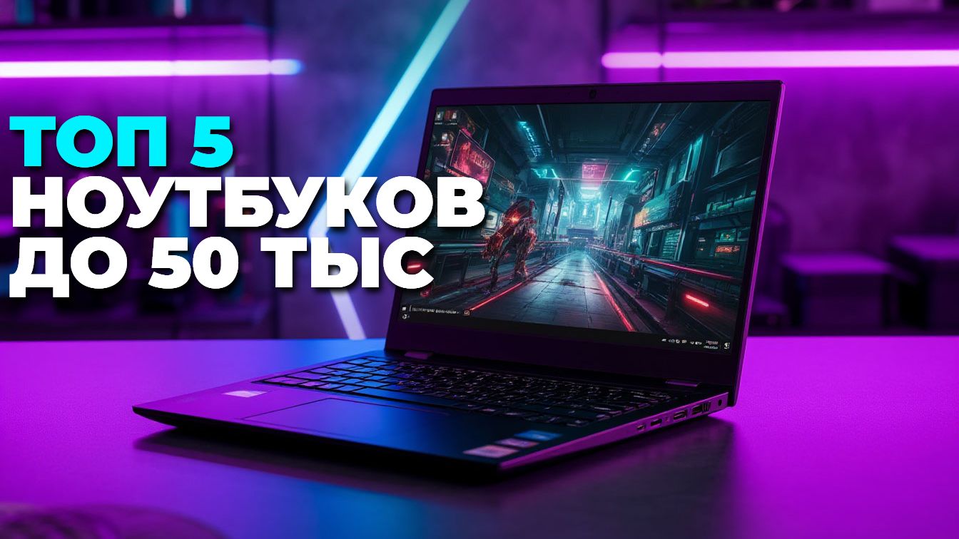 Лучшие ноутбуки до 50 000 рублей 2025 — топ 5 моделей для учёбы и работы