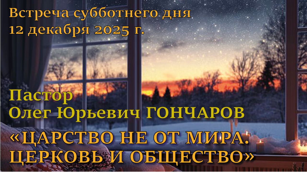 12.12.2025. Пастор Олег Юрьевич Гончаров. Тема проповеди: “Царство не от мира. Церковь и общество”