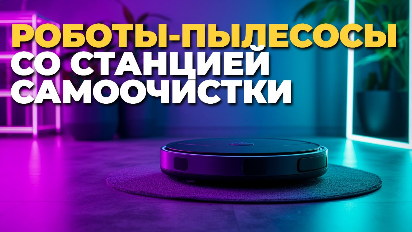 Роботы-пылесосы со станцией самоочистки: лучшие модели 2025–2026