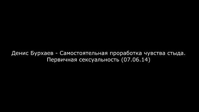 Денис Бурхаев - Самостоятельная проработка чувства стыда. Первичная сексуальность (07.06.14)