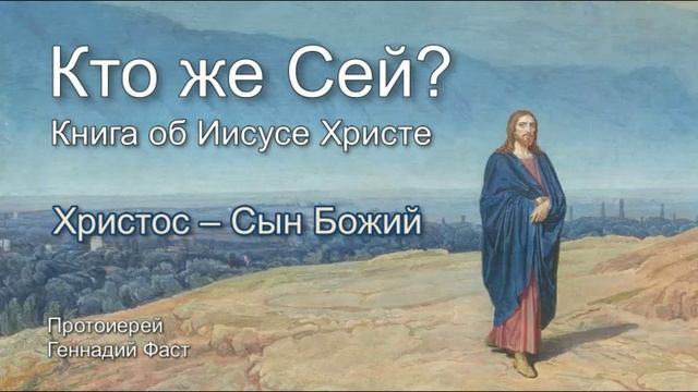 4.Христос - Сын Божий. Из книги: Кто же Сей? Автор прот. Геннадий Фаст