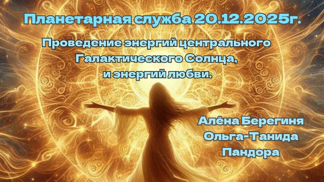 Планетарная служба 20.12.2025г Проведение энергий центрального Галактического Солнца и энергий любви