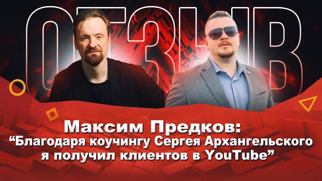 Максим Предков. Благодаря коучингу Сергея Архангельского я получил клиентов в YouTube