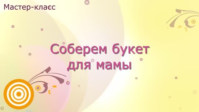 Мастер-класс "Соберем букет для мамы"