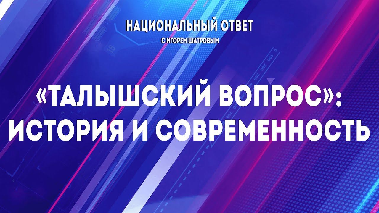 «Национальный ответ с Игорем Шатровым №10». «Талышский вопрос»: история и современность
